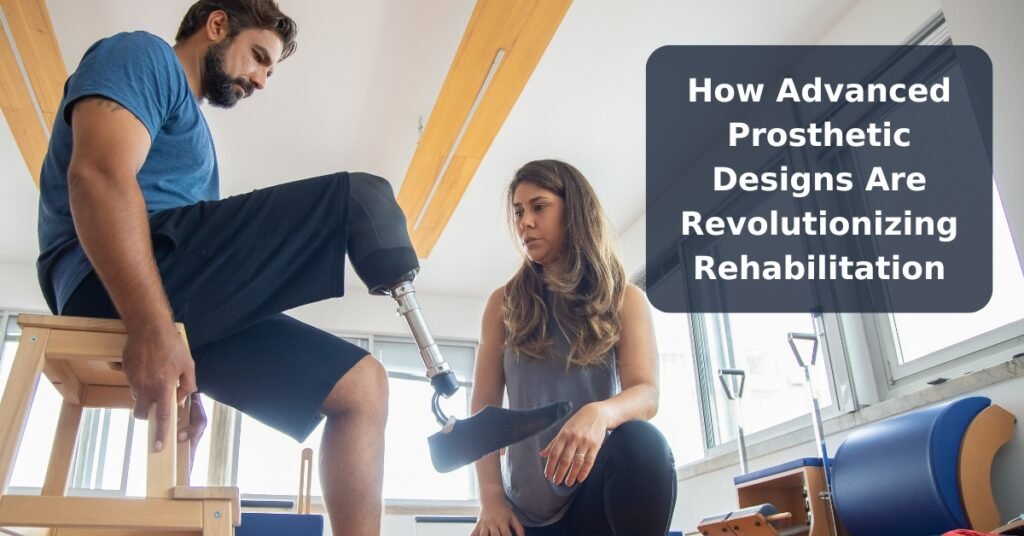 How Advanced Prosthetic Designs Are Revolutionizing Rehabilitation
